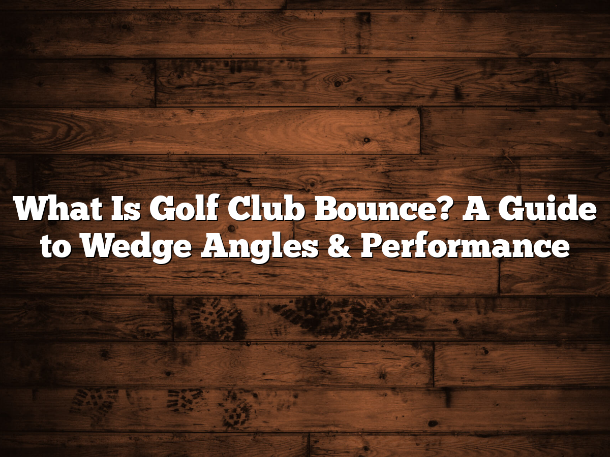 What Is Golf Club Bounce? A Guide To Wedge Angles & Performance