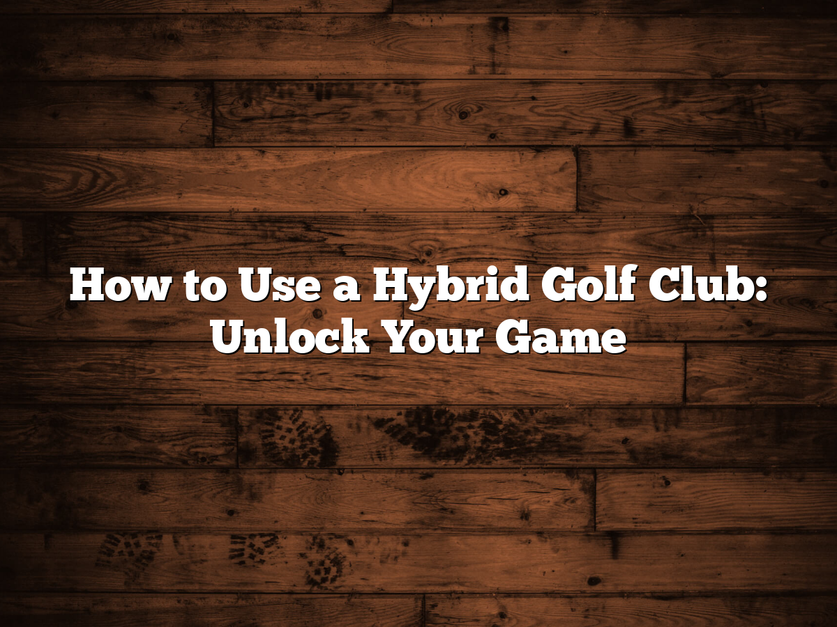 How To Use A Hybrid Golf Club: Tips For Better Accuracy