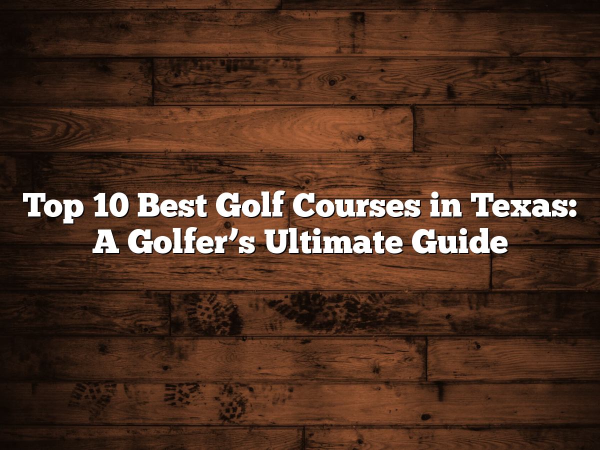 Top 10 Best Golf Courses In Texas: A Golfer's Ultimate Guide