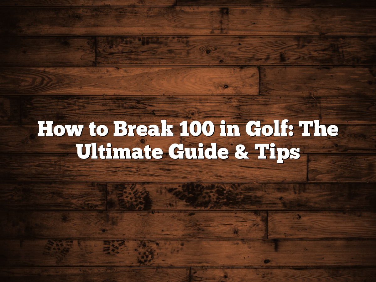 How To Break 100 In Golf: The Ultimate Guide & Tips