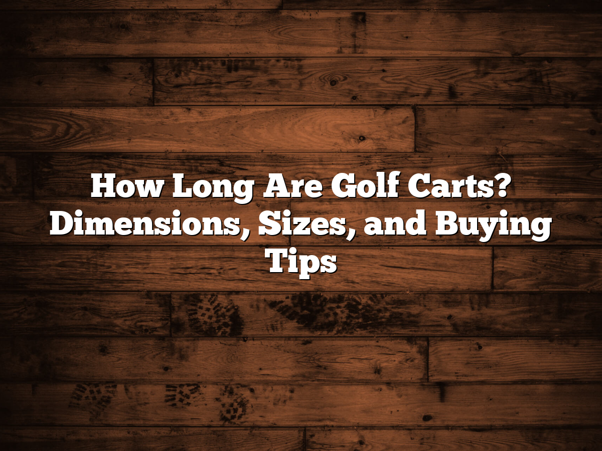 How Long Are Golf Carts? Dimensions, Sizes, And Buying Tips