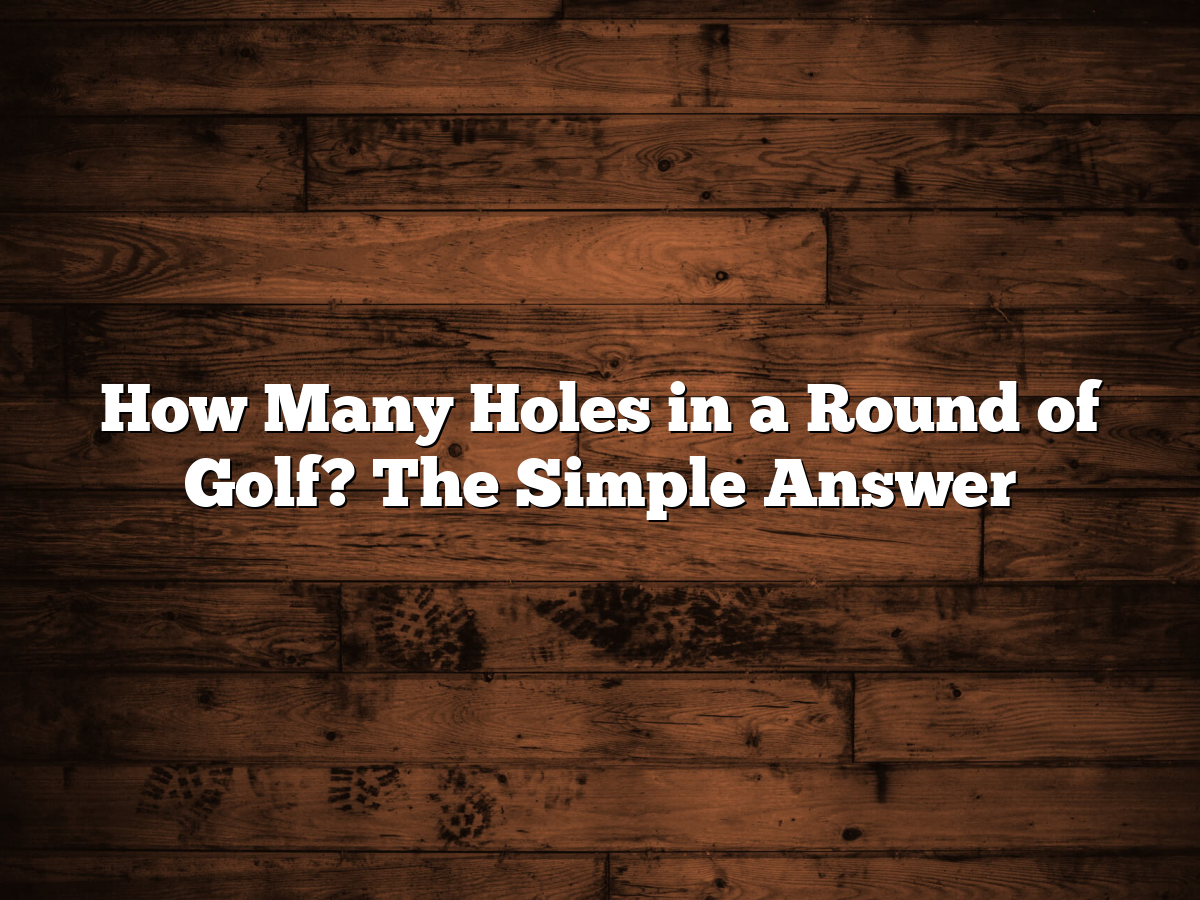 How Many Holes In A Round Of Golf? The Simple Answer