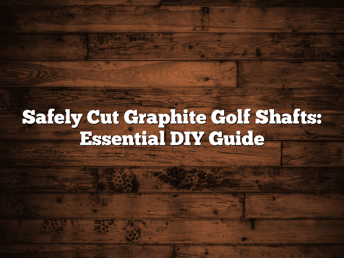 Safely Cut Graphite Golf Shafts: Essential DIY Guide