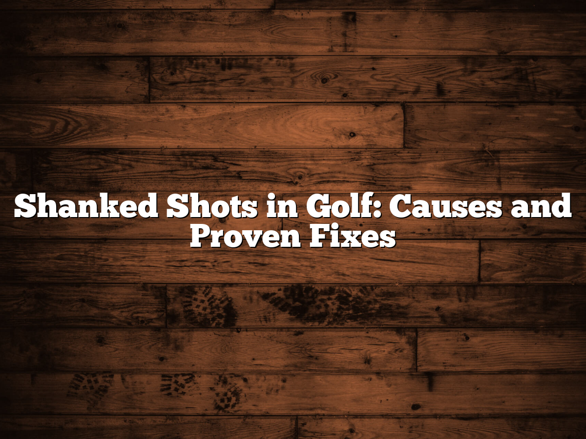 Shanked Shots In Golf: Causes And Proven Fixes
