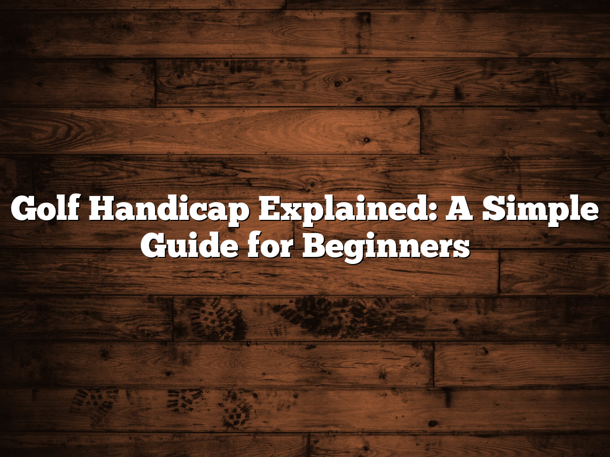 Golf Handicap Explained: A Simple Guide For Beginners
