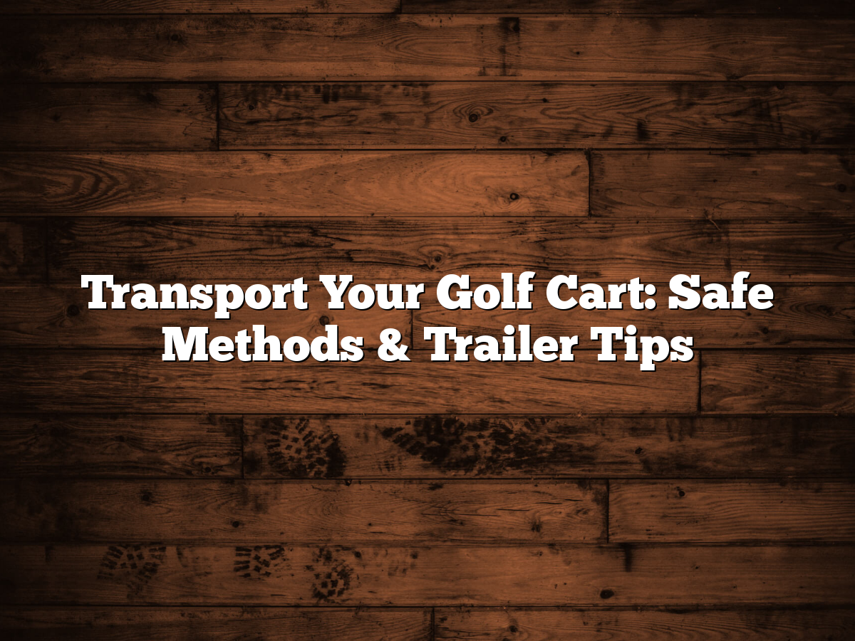 Transport Your Golf Cart: Safe Methods & Trailer Tips