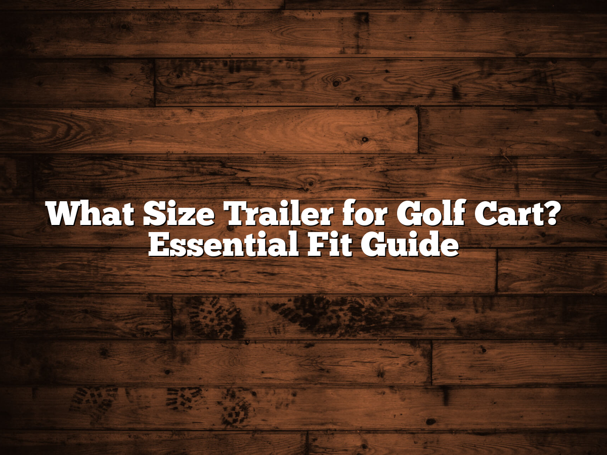 What Size Trailer For Golf Cart? Essential Fit Guide